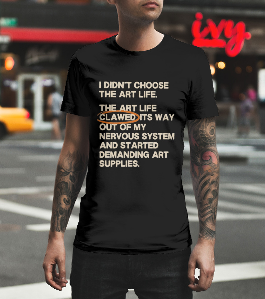 I Didn't Choose The Art Life Clawed Its Way Out Of My Nervous System And Started Demanding Art Supplies T-Shirt