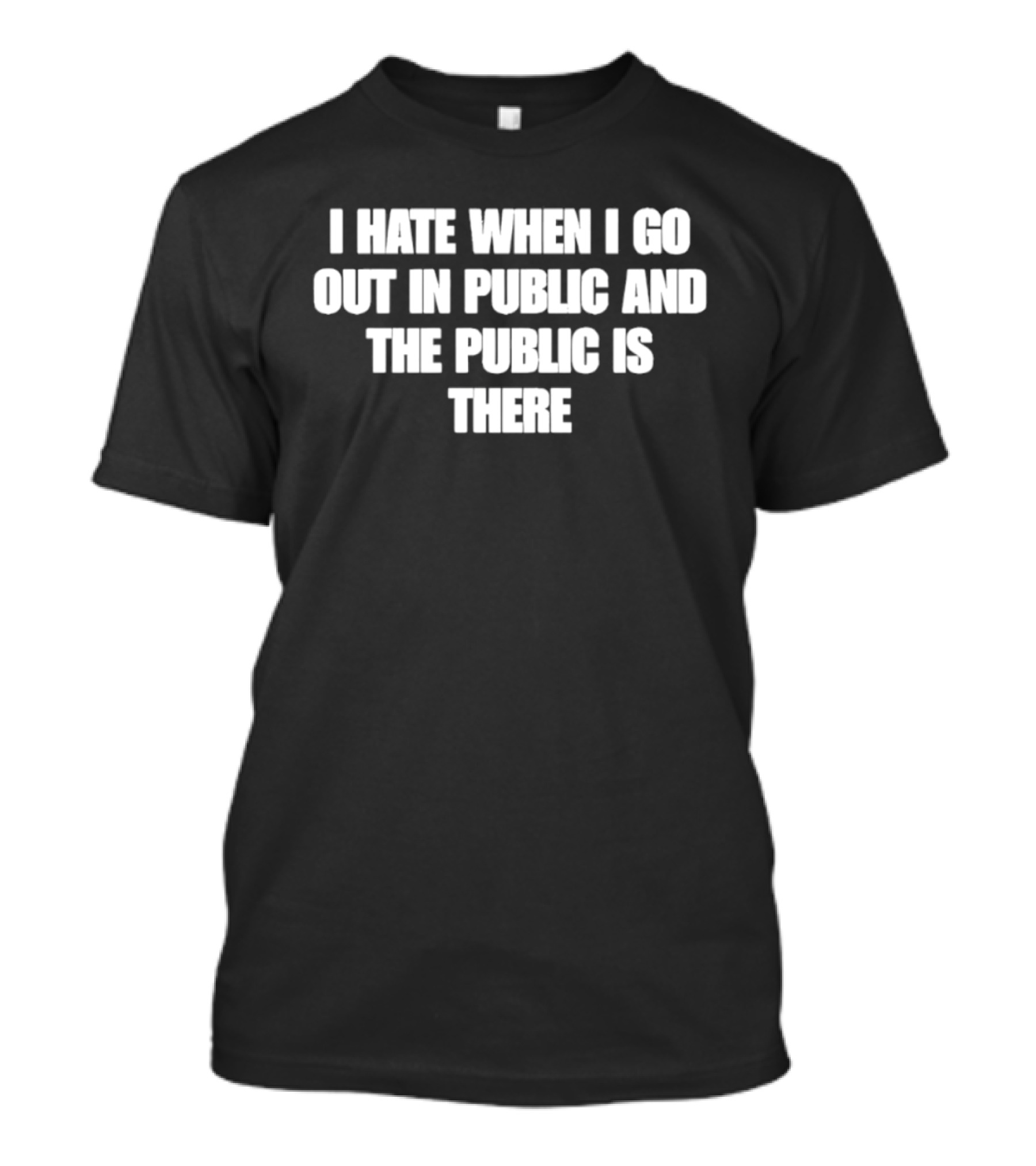 I Hate When I Go Out In Public And The Public Is There T-Shirt