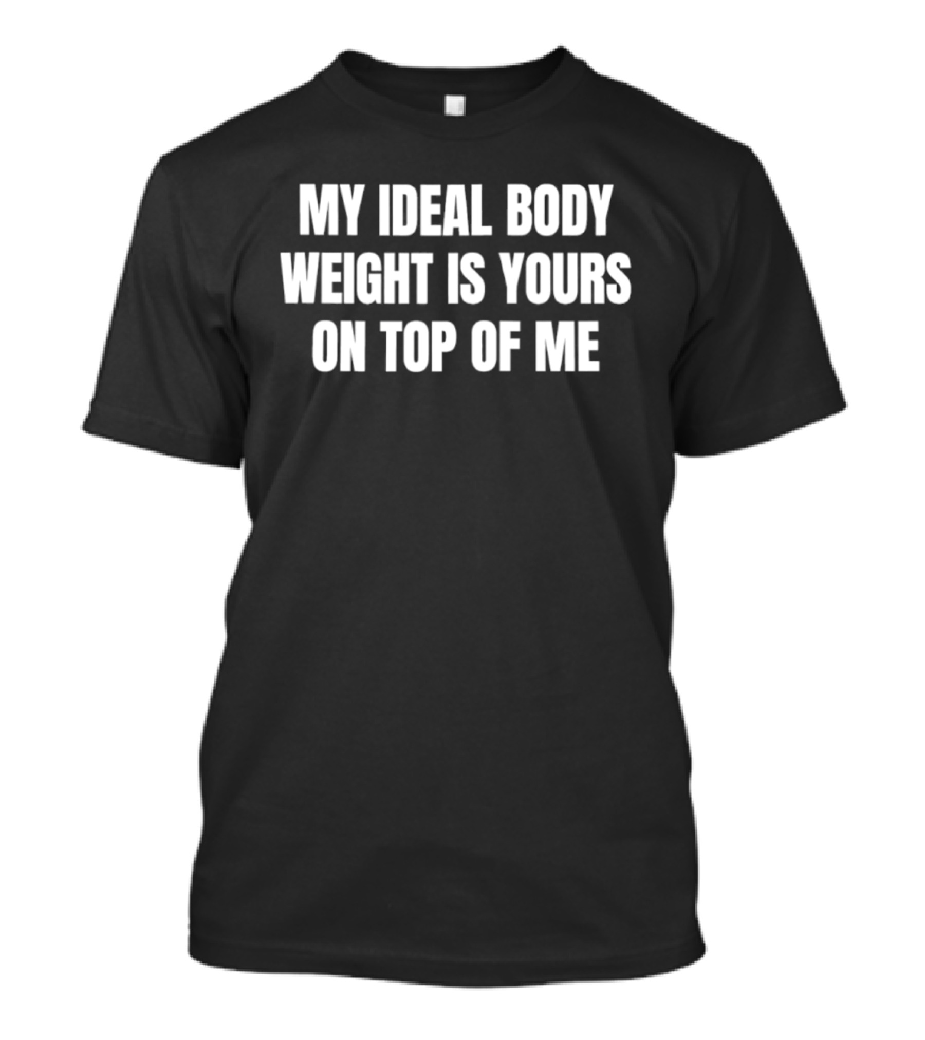 My Ideal Body Weight Is Yours On Top Of Me T-Shirt