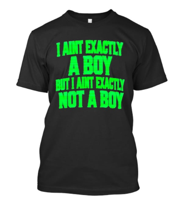 I Aint Exactly A Boy But I Aint Exactly Not A Boy Neon Green T-Shirt