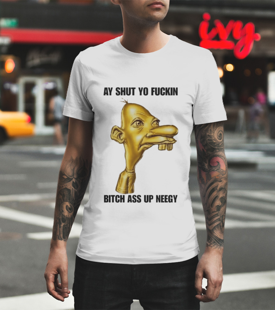 Neegy Ay Shut Yo Fuckin Bitch Ass Up T-Shirt