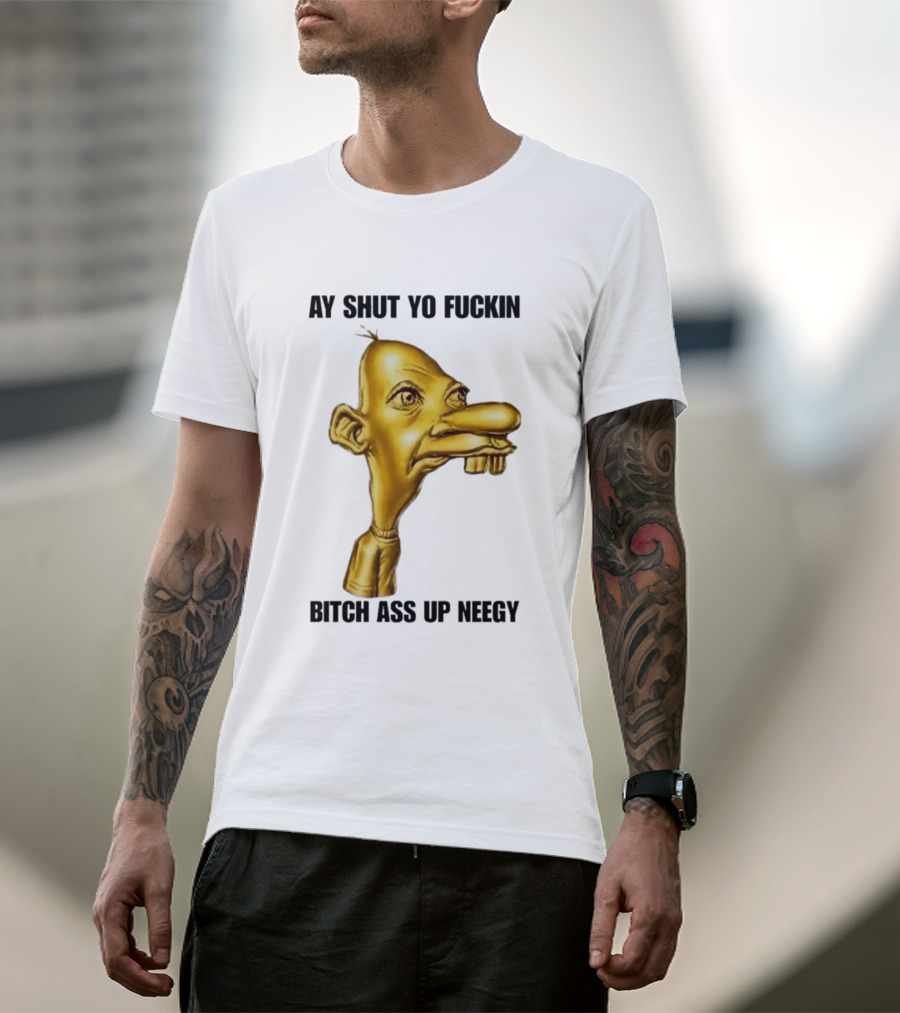 Neegy Ay Shut Yo Fuckin Bitch Ass Up T-Shirt