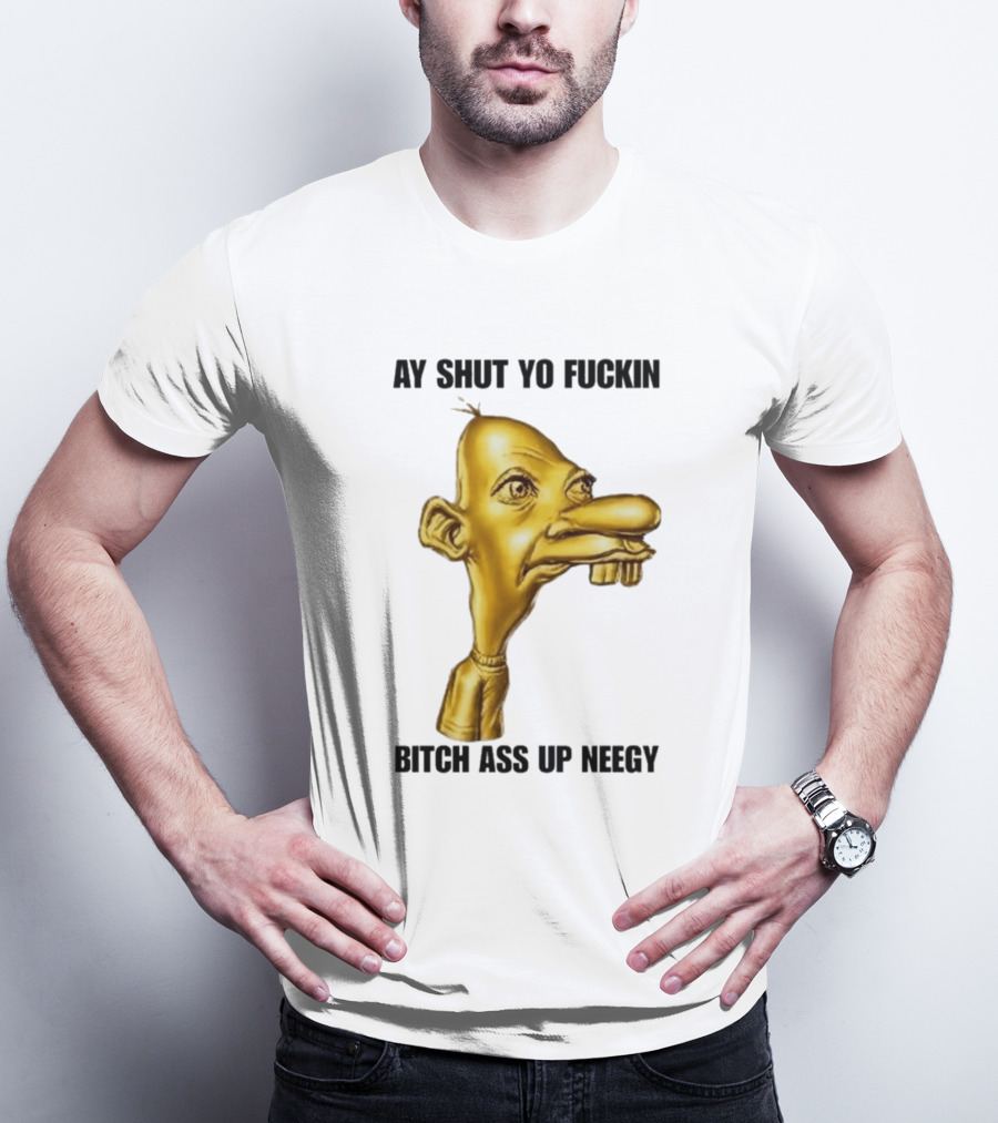 Neegy Ay Shut Yo Fuckin Bitch Ass Up T-Shirt