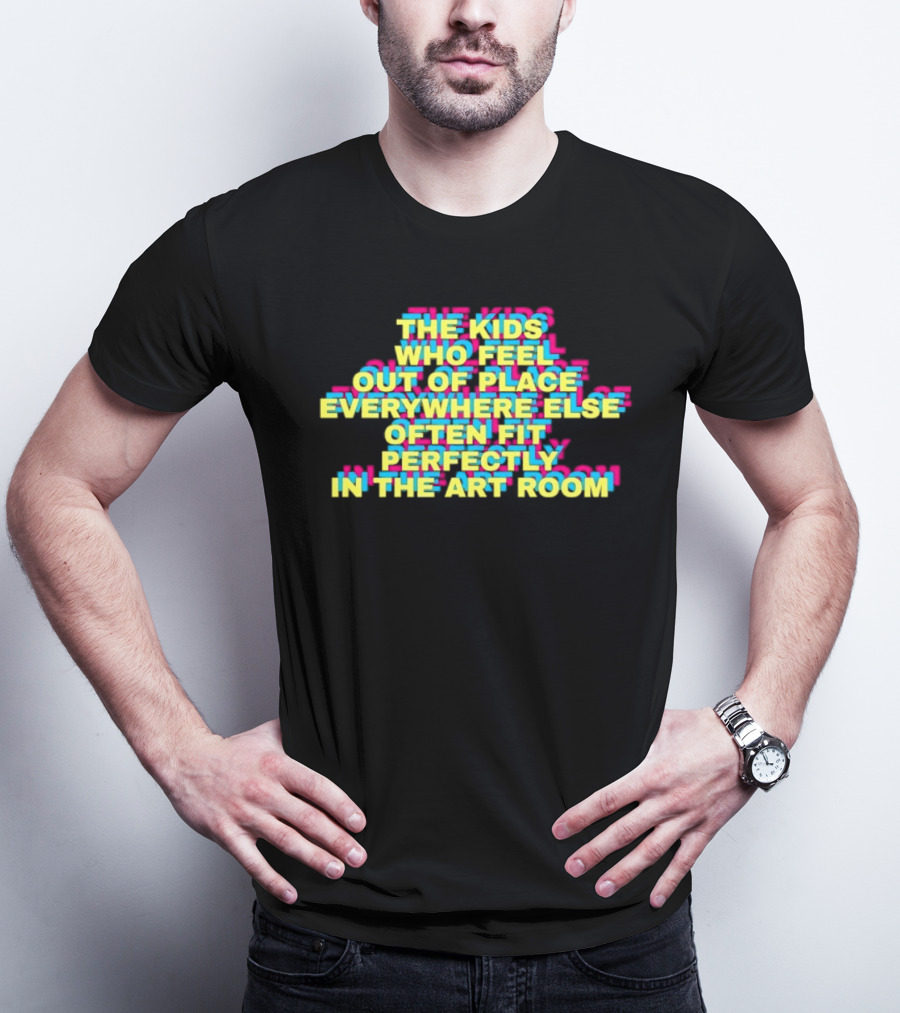 The Kids Who Feel Out Of Place Everywhere Else Often Fit Perfectly In The Art Room T-Shirt