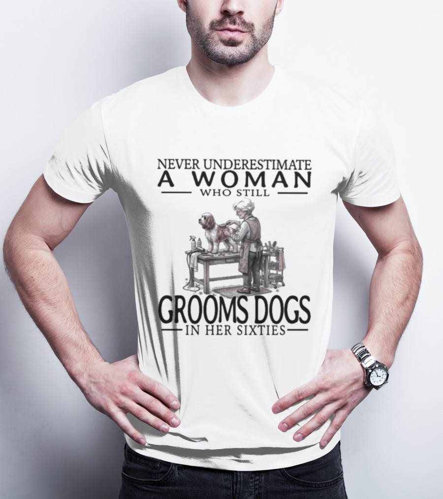 Never Underestimate A Woman Who Still Grooms Dogs In Her Sixties T-Shirt