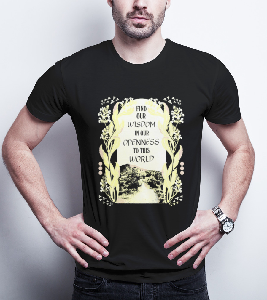 Our Wisdom In Openness To This World With Unique Floral Framing T-Shirt