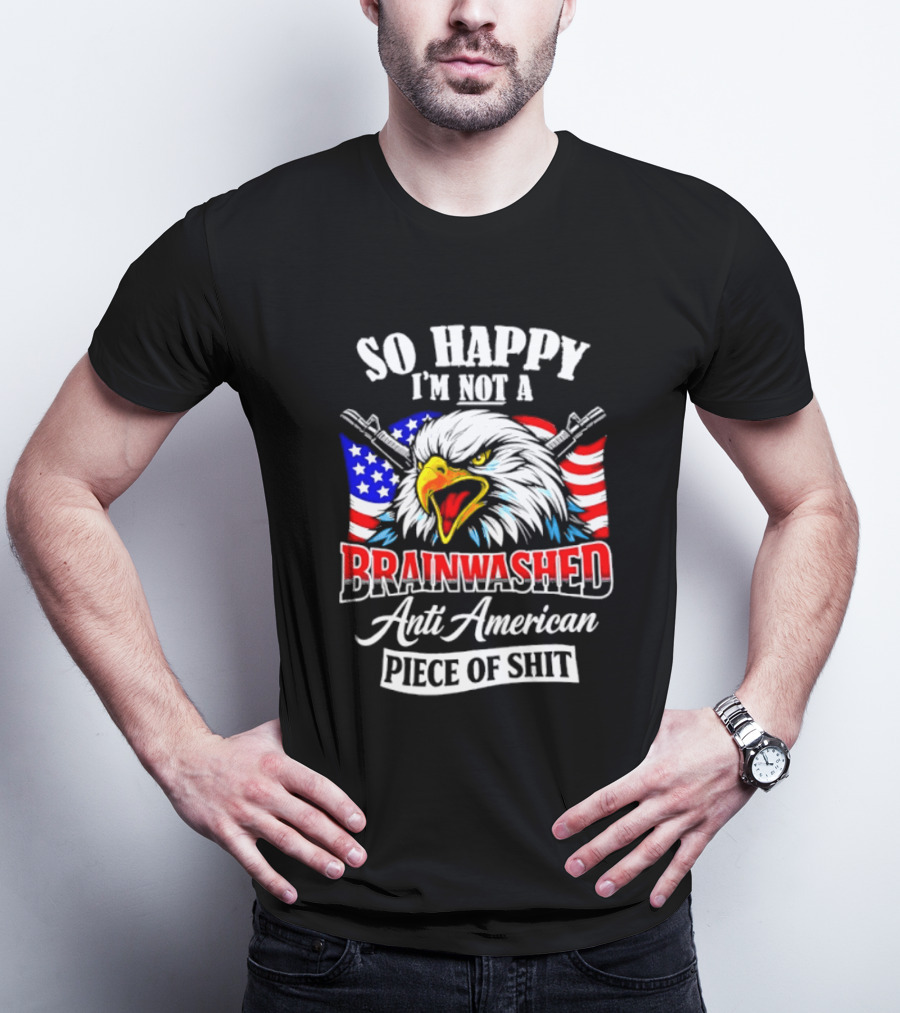 So Happy I'm Not A Brainwashed Anti American Piece Of Shit Eagle Flag Guns T-Shirt