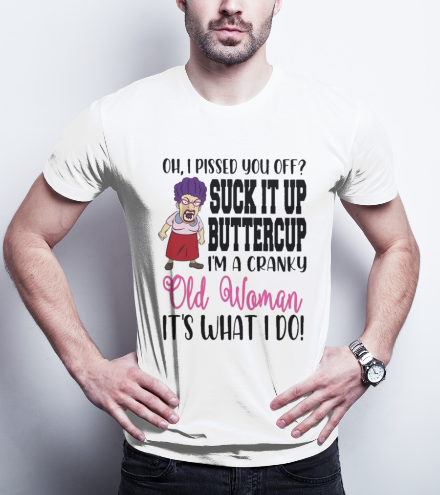 Oh I Pissed You Off Suck It Up Buttercup Cranky Old Woman It's What I Do T-Shirt