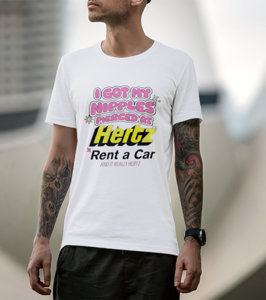 I Got My Nipples Pierced At Hertz Rent A Car And It Really Hertz T-Shirt