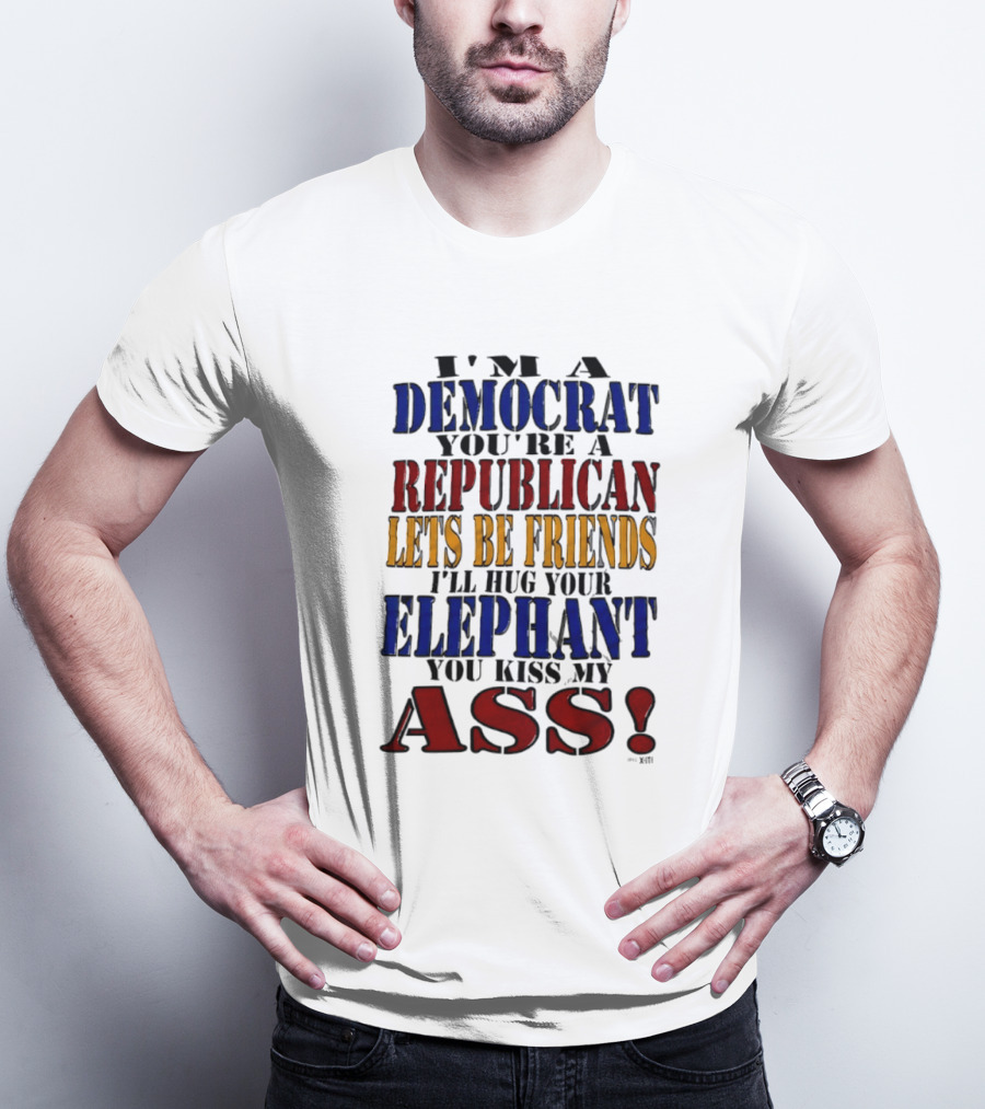 I'm A Democrat You're A Republican Let's Be Friends I'll Hug Your Elephant You Kiss My Ass T-Shirt