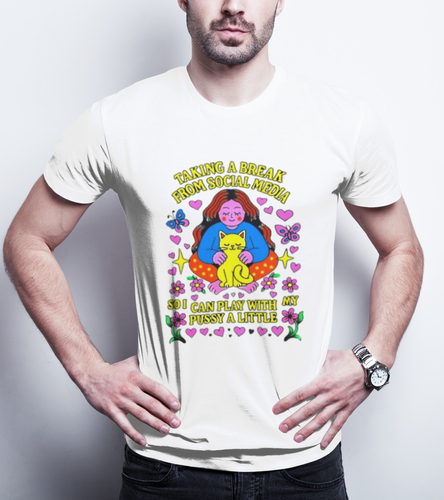 Taking A Break From Social Media So I Can Play With My Pussy A Little Hearts Flowers Butterfly Woman Cat T-Shirt
