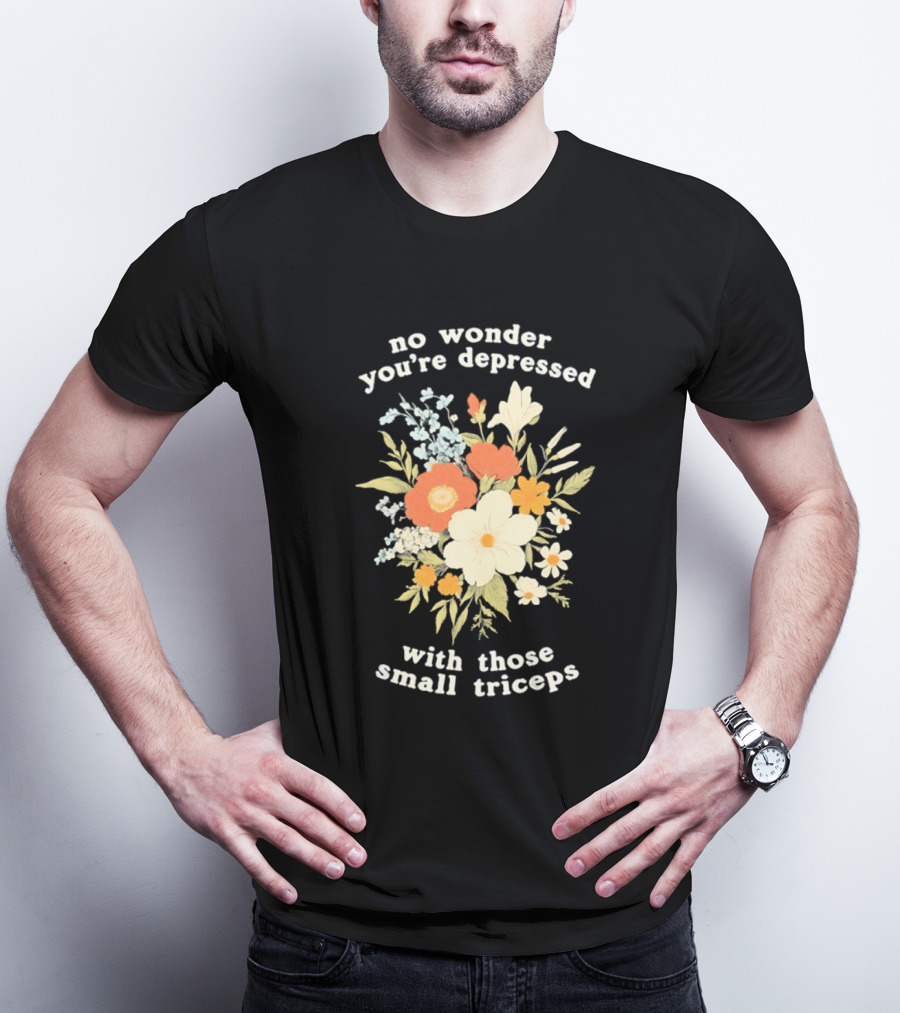 No Wonder You're Depressed With Those Small Triceps Floral Arrangement T-Shirt