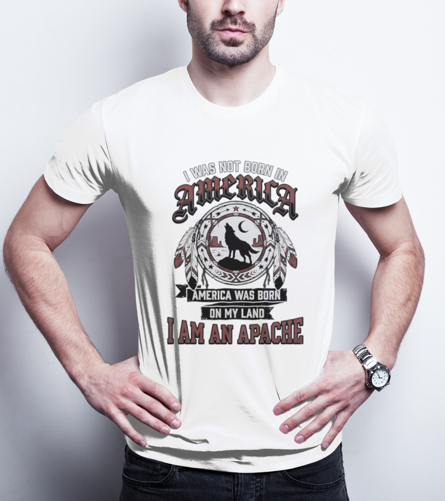 I Was Not Born In America America Was Born On My Land I Am An Apache T-Shirt