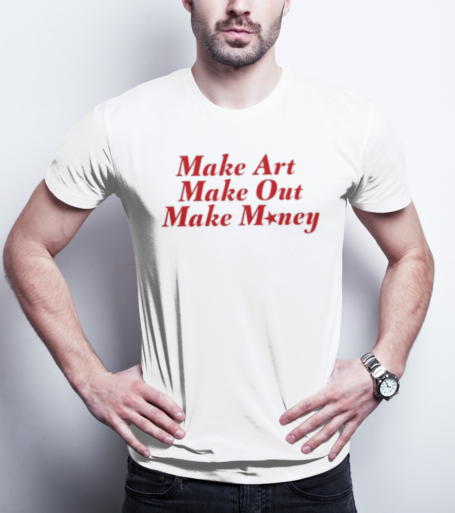 Make Art Make Out Make Money T-Shirt