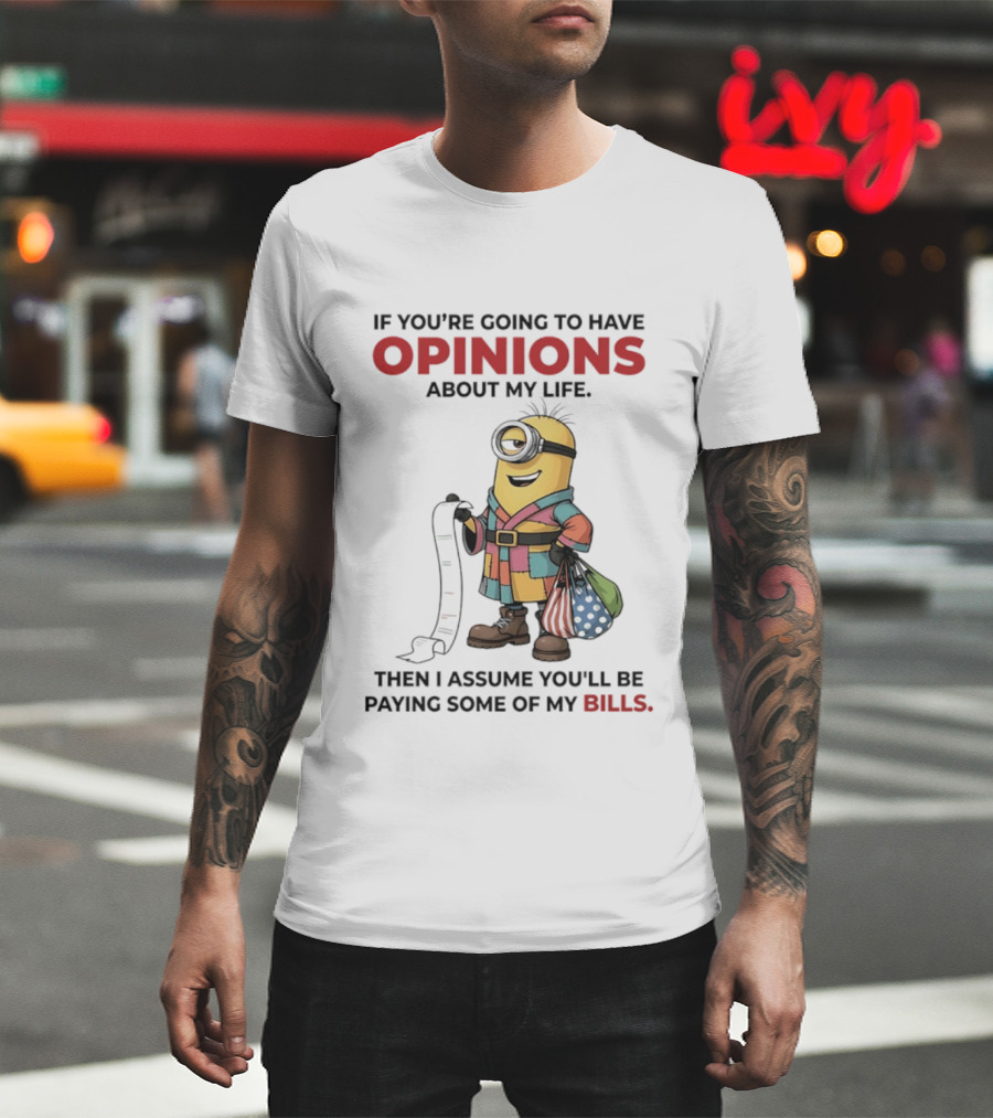Minions If You're Going To Have Opinions About My Life Then I Assume You'll Be Paying Some Of My Bills T-Shirt