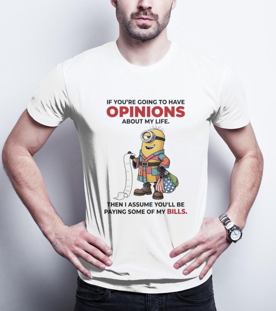 Minions If You're Going To Have Opinions About My Life Then I Assume You'll Be Paying Some Of My Bills T-Shirt