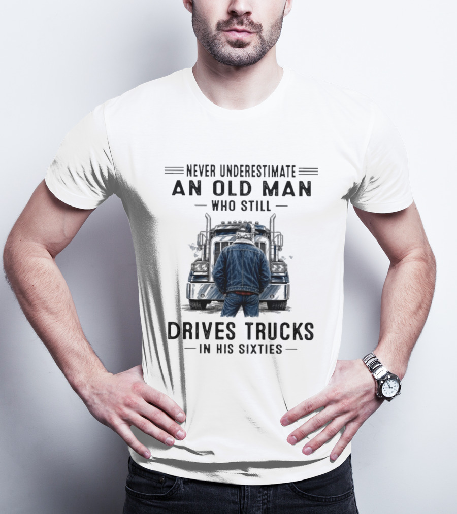 Never Underestimate An Old Man Who Still Drives Trucks In His Sixties T-Shirt