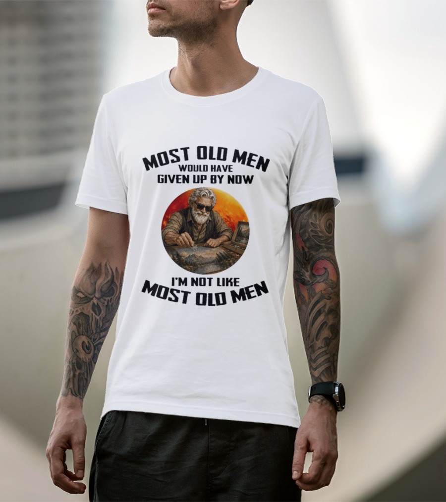 Most Old Men Would Have Given Up By Now I'm Not Like Most Old Men T-Shirt