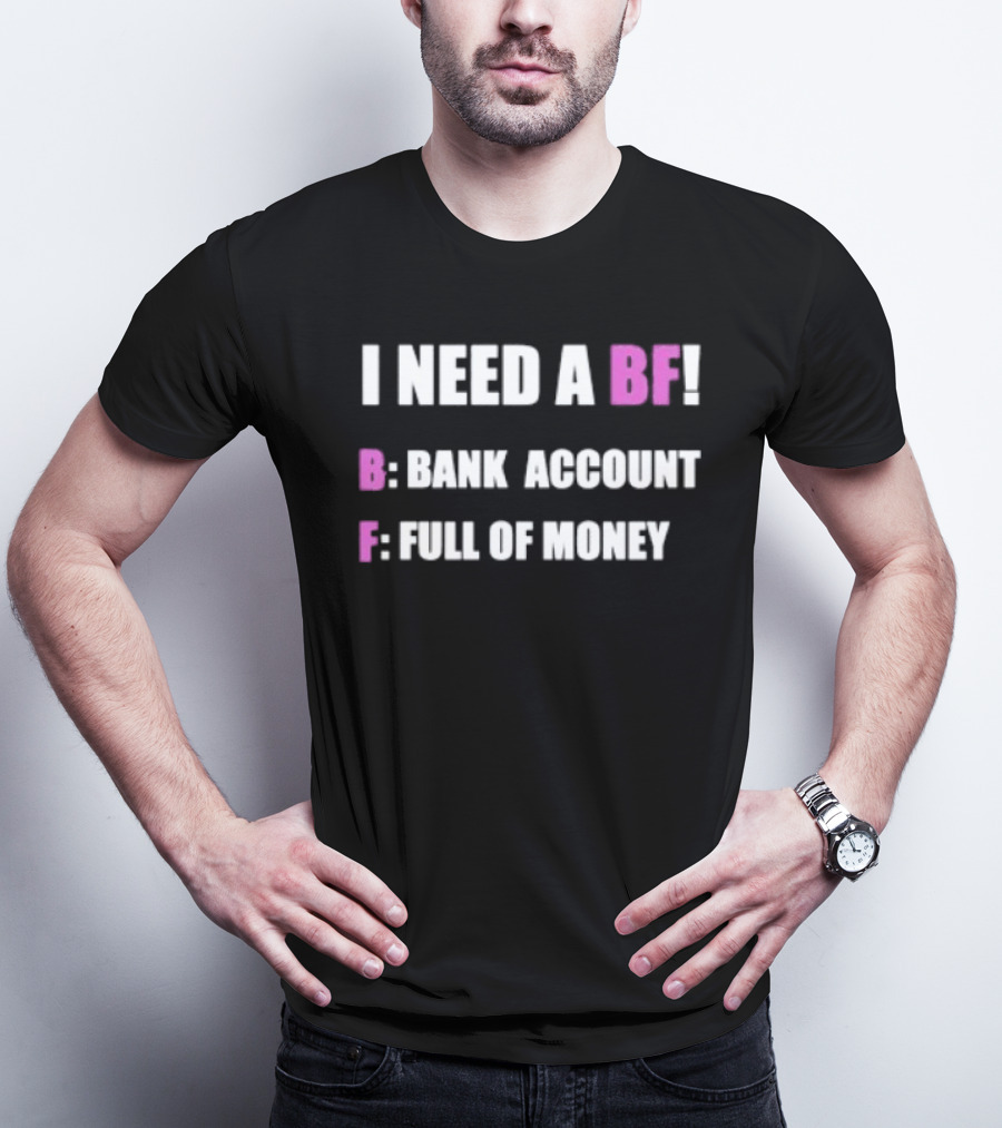 I Need A BF Bank Account Full Of Money T-Shirt