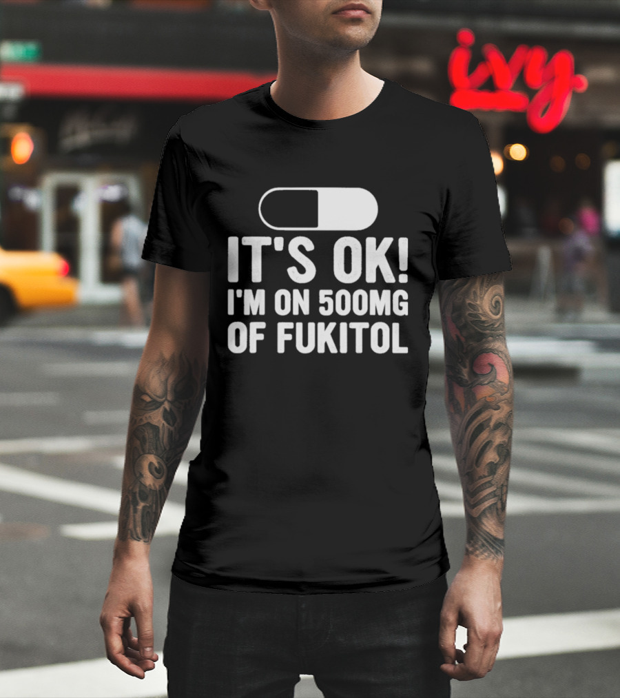 It's Ok I'm On 500mg Of Fukitol Capsule Humor T-Shirt