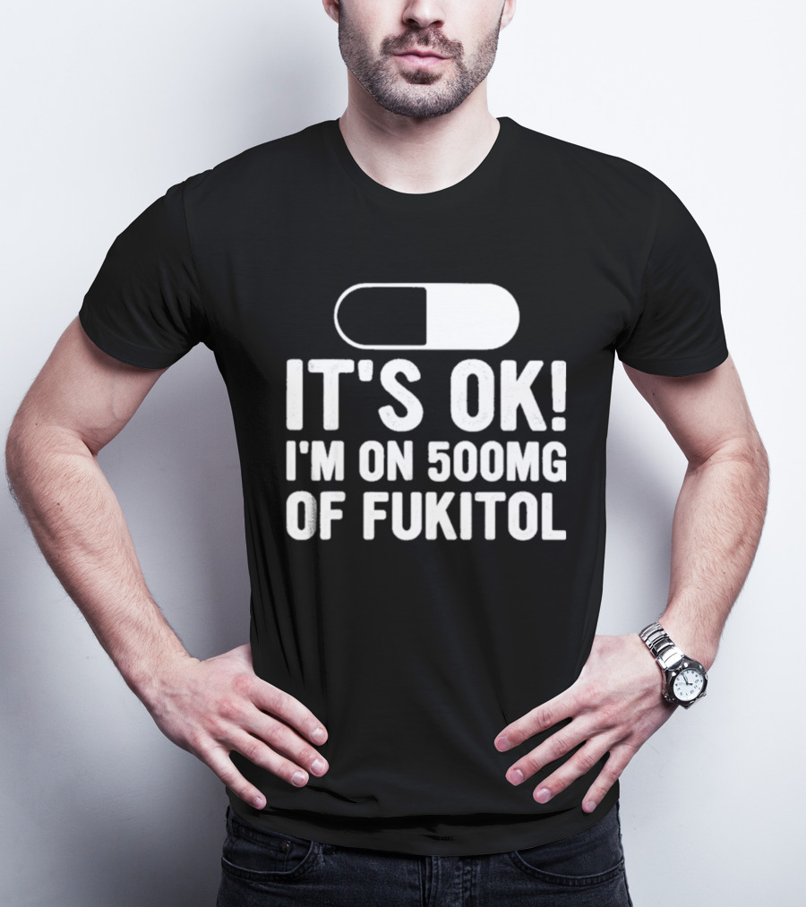 It's Ok I'm On 500mg Of Fukitol Capsule Humor T-Shirt