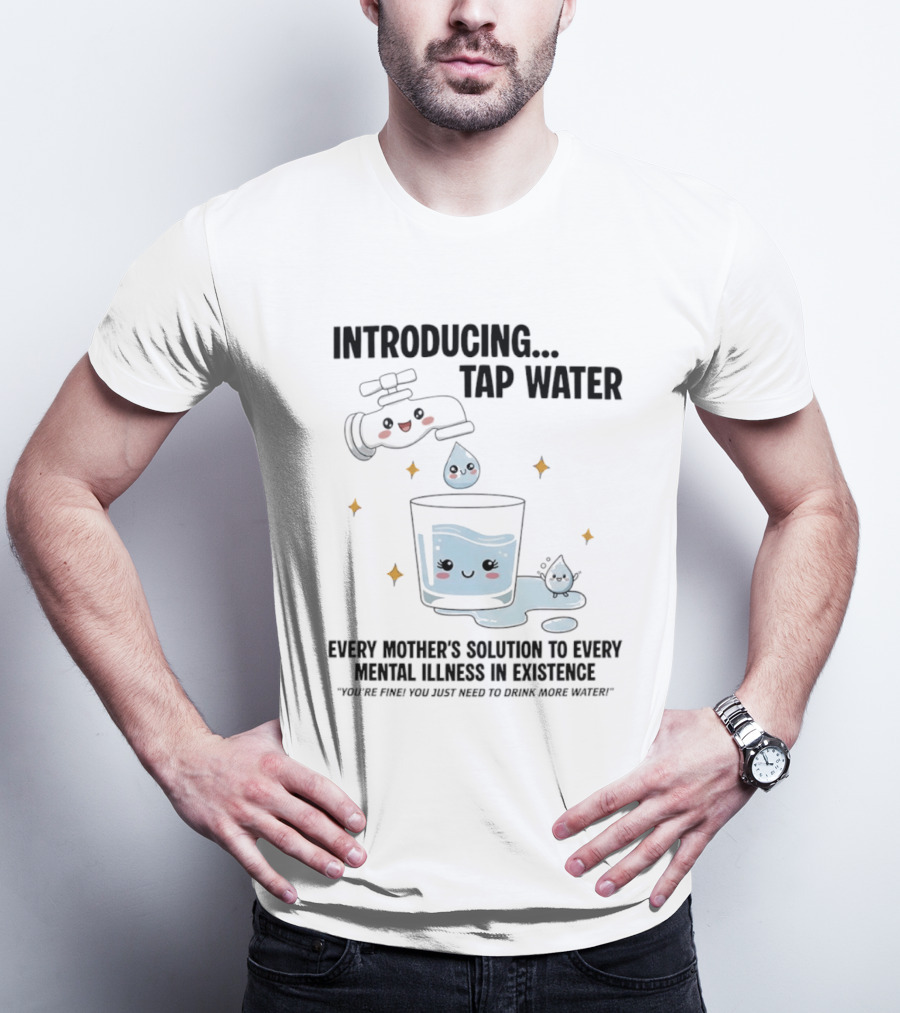 Introducing Tap Water Every Mother's Solution To Every Mental Illness In Existence Drink More Water T-Shirt