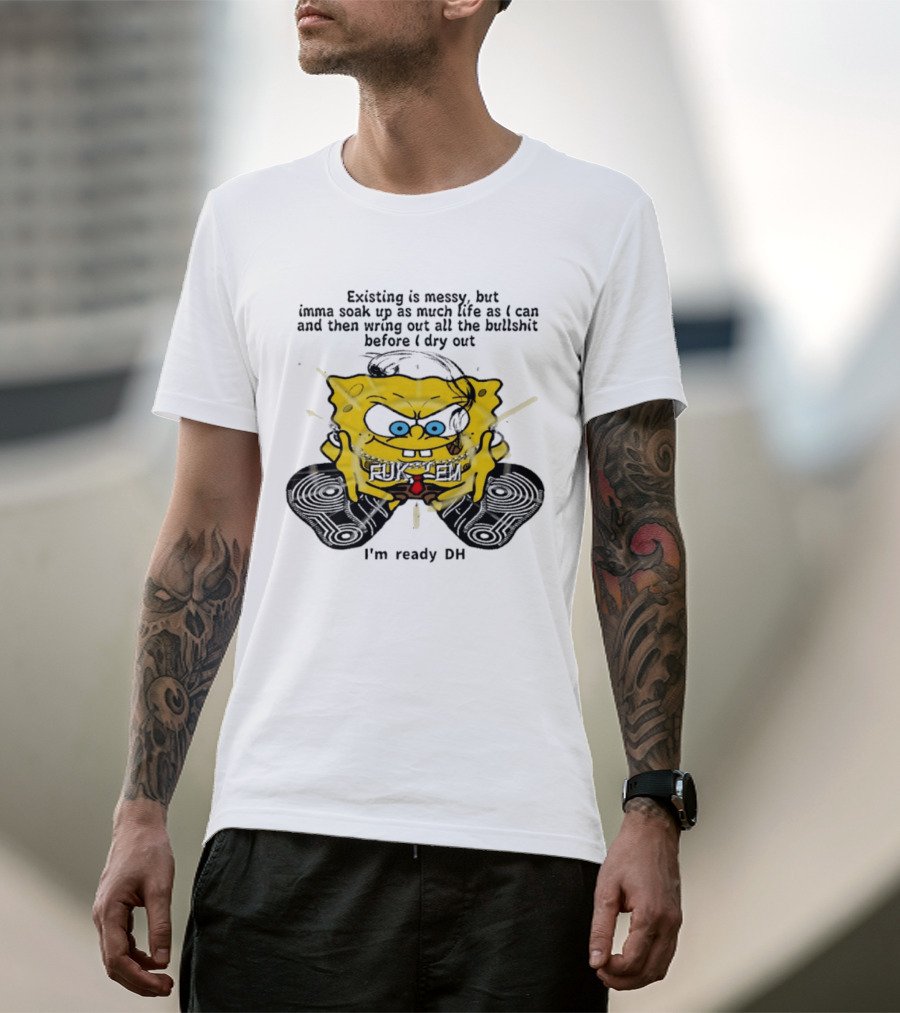 SpongeBob Existing Is Messy Soak Up Life I'm Ready T-Shirt