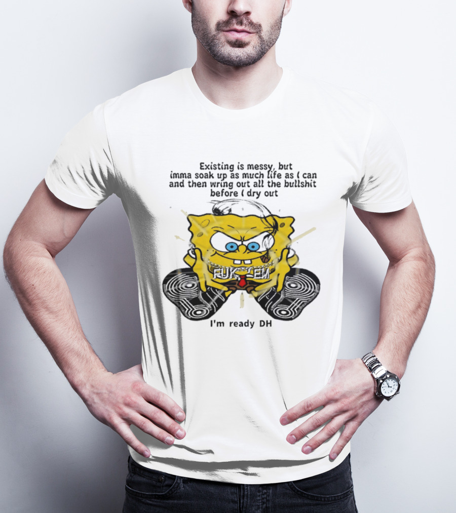 SpongeBob Existing Is Messy Soak Up Life I'm Ready T-Shirt