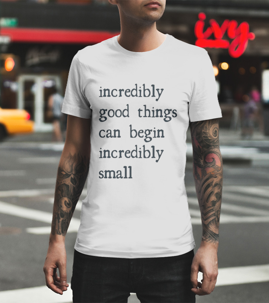 Incredibly Good Things Begin Small T-Shirt