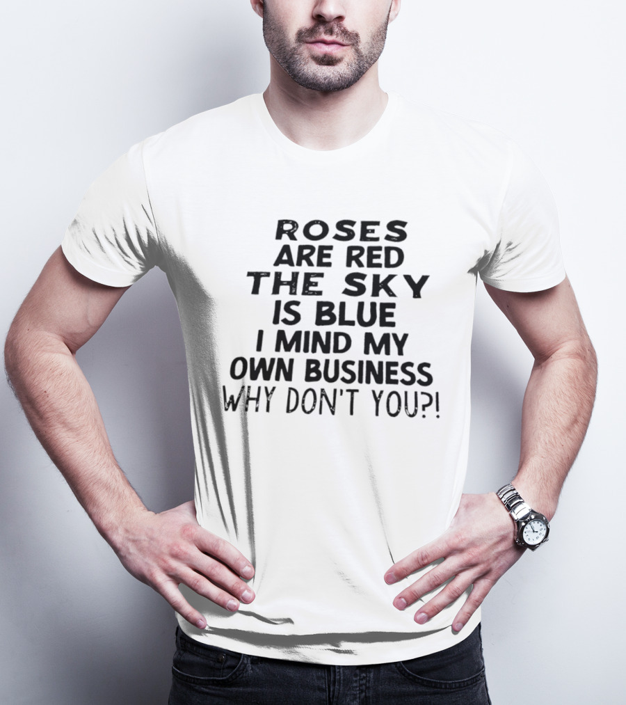 Roses Are Red The Sky Is Blue I Mind My Own Business Why Don't You T-Shirt