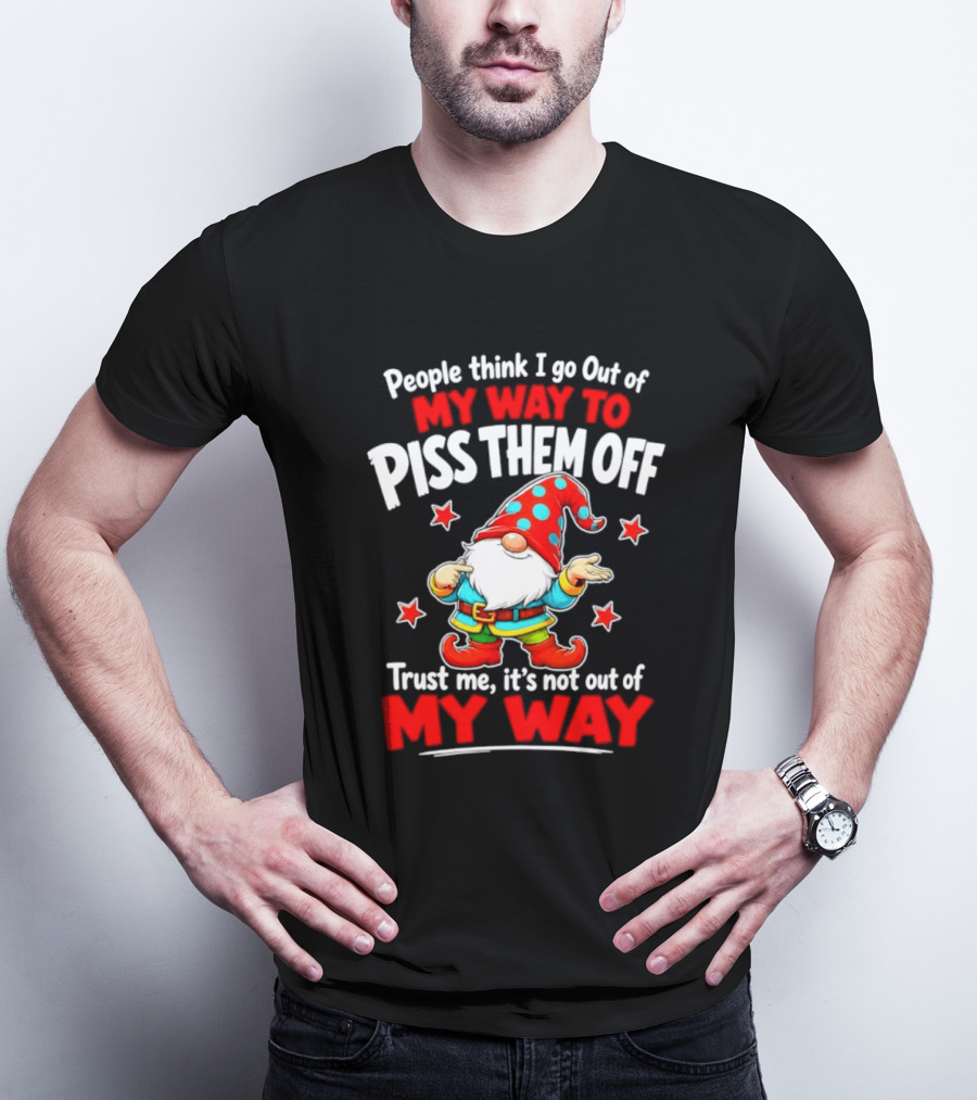 People Think I Go Out Of My Way To Piss Them Off Gnome Trust Me It's Not Out Of My Way My Way To Piss Them Off T-Shirt