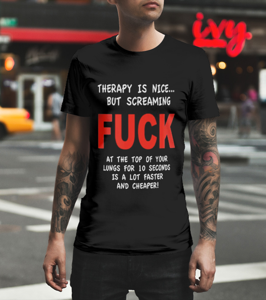 Therapy Is Nice But Screaming Fuck At The Top Of Your Lungs For 10 Seconds Is A Lot Faster And Cheaper T-Shirt