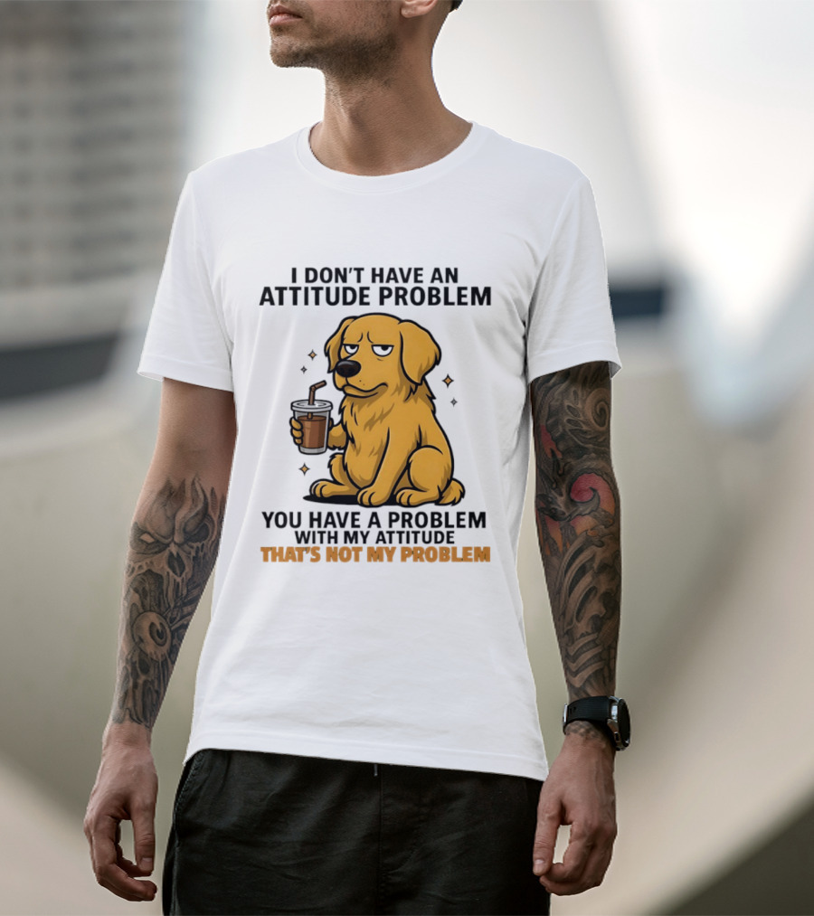 Golden Retriever I Don't Have An Attitude Problem You Have A Problem With My Attitude That's Not My Problem Dog T-Shirt