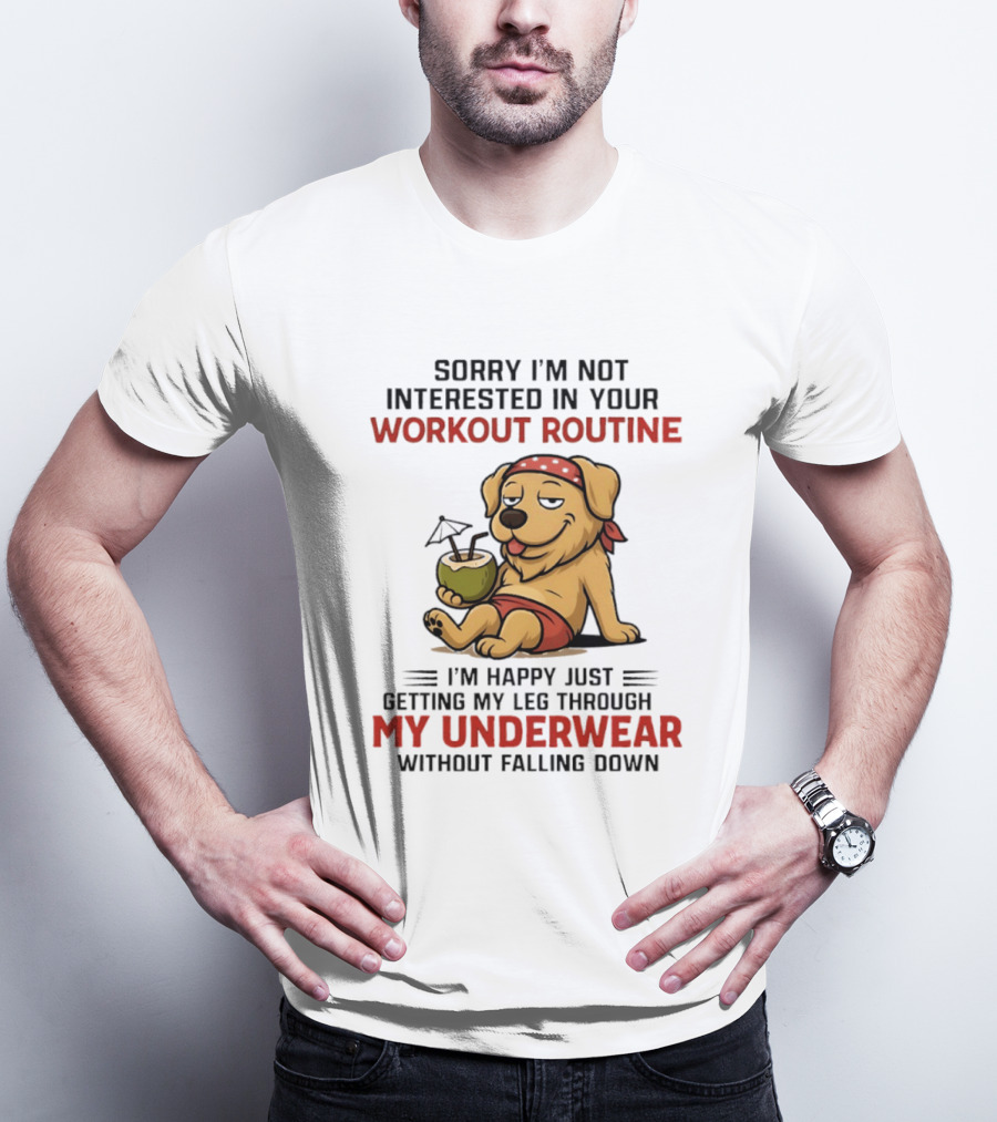 Sorry I'm Not Interested In Your Workout Routine Golden Retriever I'm Happy Just Getting My Leg Through My Underwear Without Falling Down T-Shirt