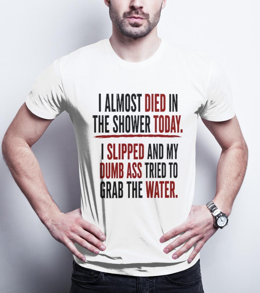 I Almost Died In The Shower Today I Slipped And My Dumb Ass Tried To Grab The Water T-Shirt