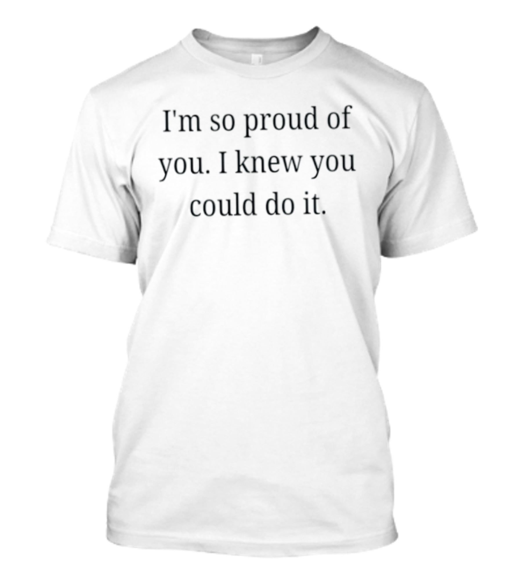 I'm So Proud Of You I Knew You Could Do It Encouragement Message T-Shirt