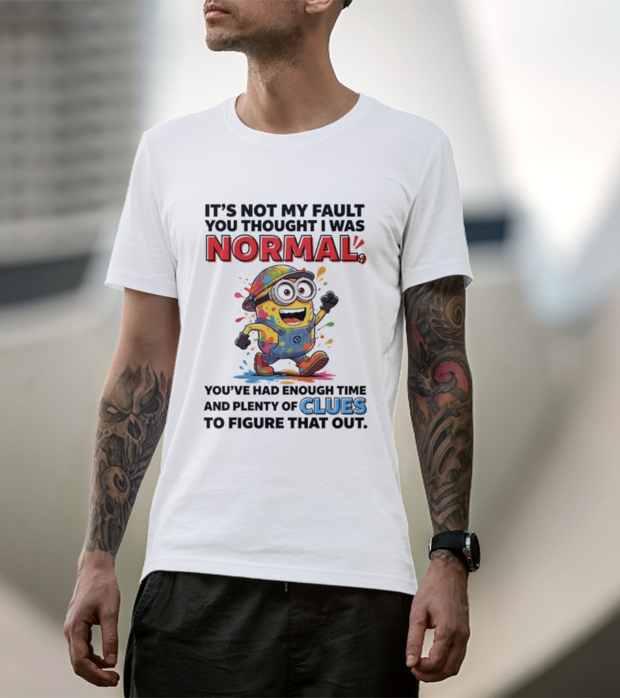 It's Not My Fault You Thought I Was Normal You've Had Enough Time And Plenty Of Clues To Figure That Out Minion T-Shirt