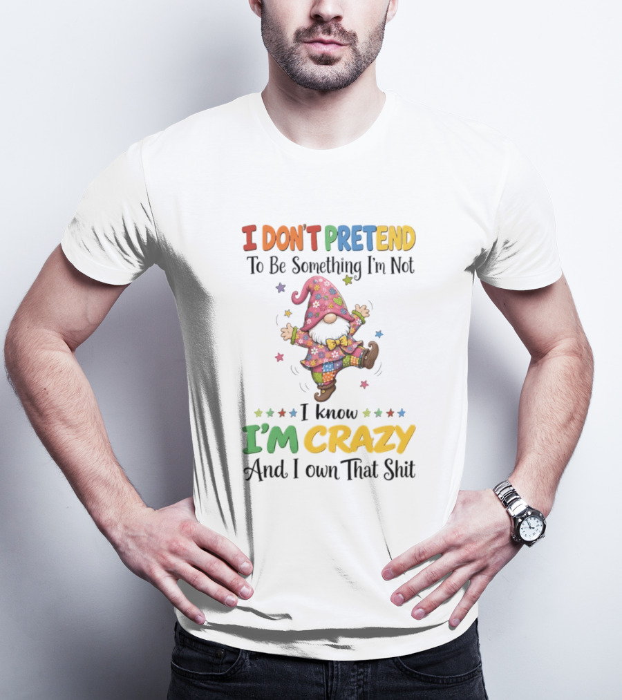 Gnomes I Don't Pretend To Be Something I'm Not I Know I'm Crazy And I Own That T-Shirt