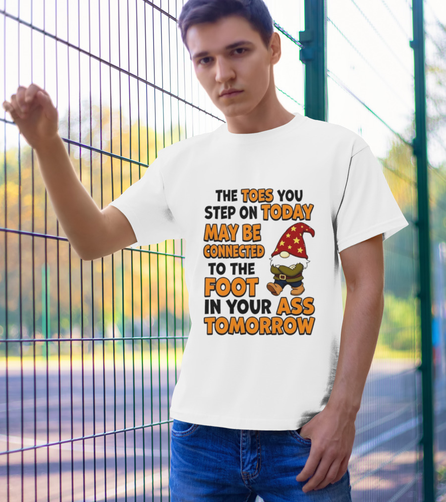 The Toes You Step On Today Gnome May Be Connected To The Foot In Your Ass Tomorrow T-Shirt
