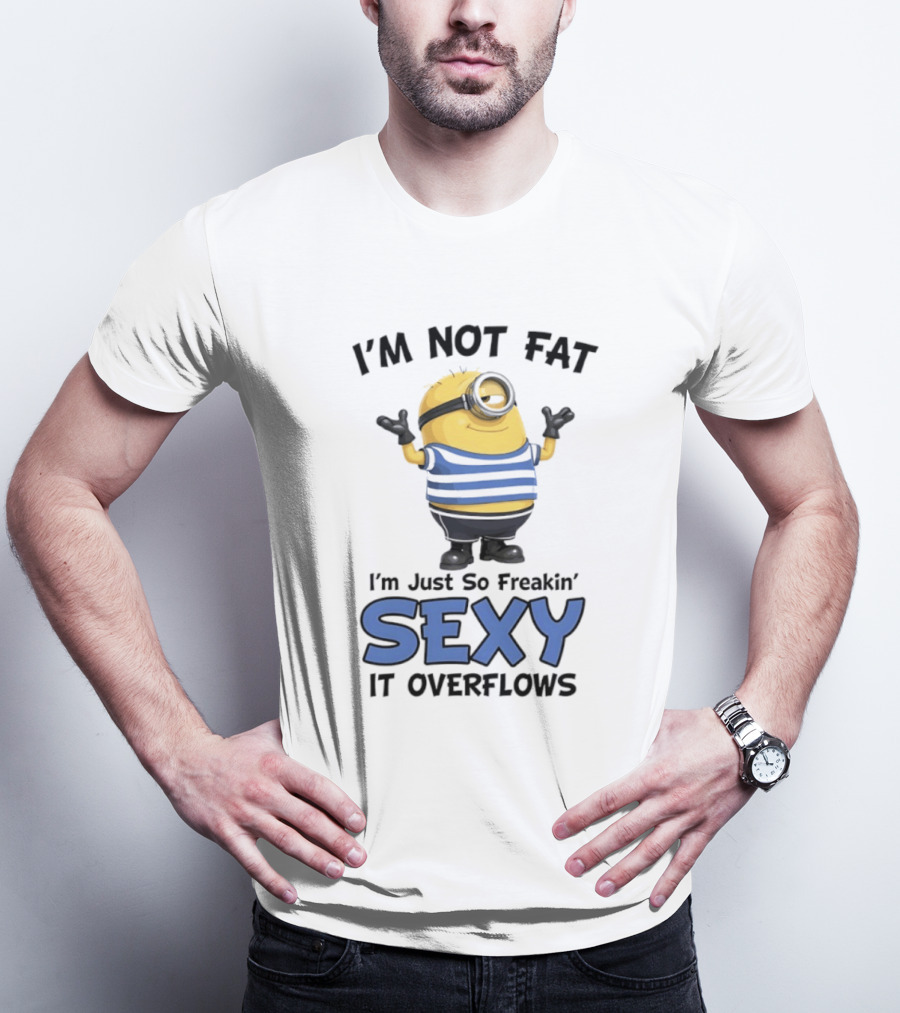 I'm Not Fat I'm Just So Freakin' Sexy It Overflows Minions T-Shirt