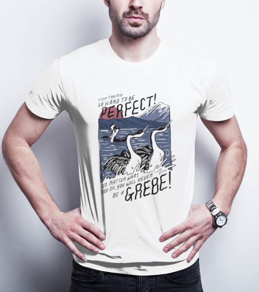 Stop Trying So Hard To Be Perfect No Matter What You Do You Will Never Be A Grebe T-Shirt