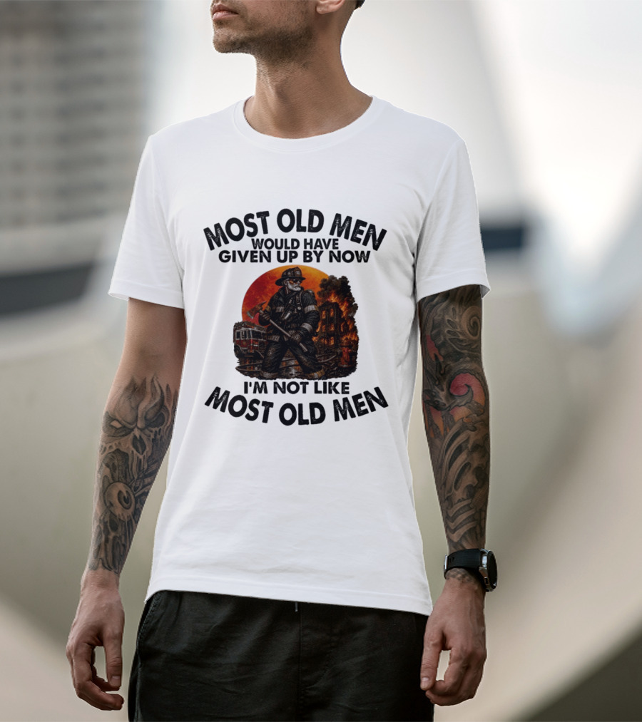 Most Old Men Would Have Given Up By Now I'm Not Like Most Old Men Firefighter T-Shirt