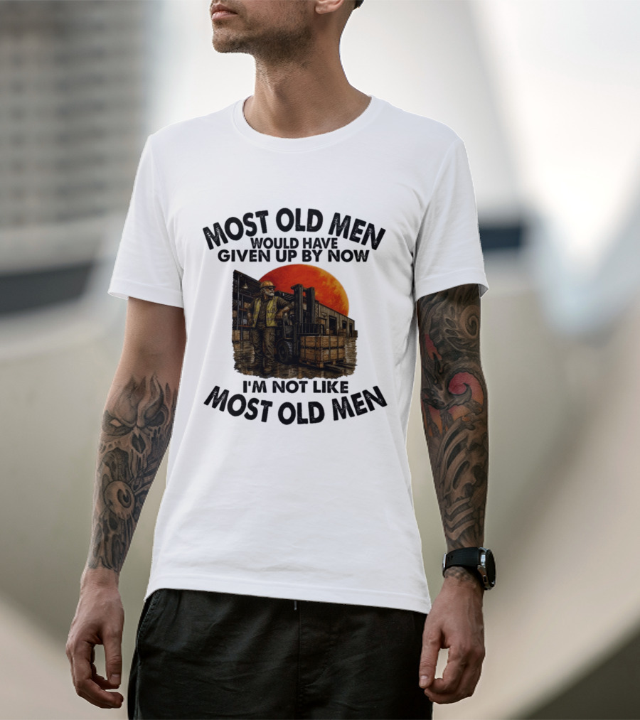 Forklift Operator I'm Not Like Most Old Men Would Have Given Up By Now T-Shirt