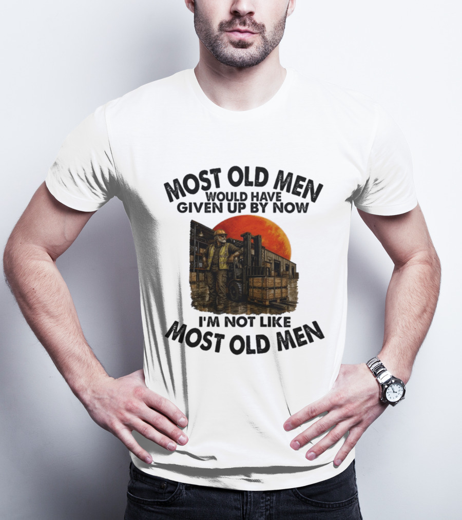 Forklift Operator I'm Not Like Most Old Men Would Have Given Up By Now T-Shirt