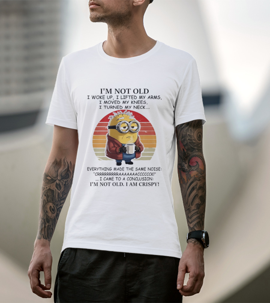 Minion I'm Not Old I Woke Up I Lifted My Arms Moved My Knees Turned My Neck I Am Crispy T-Shirt