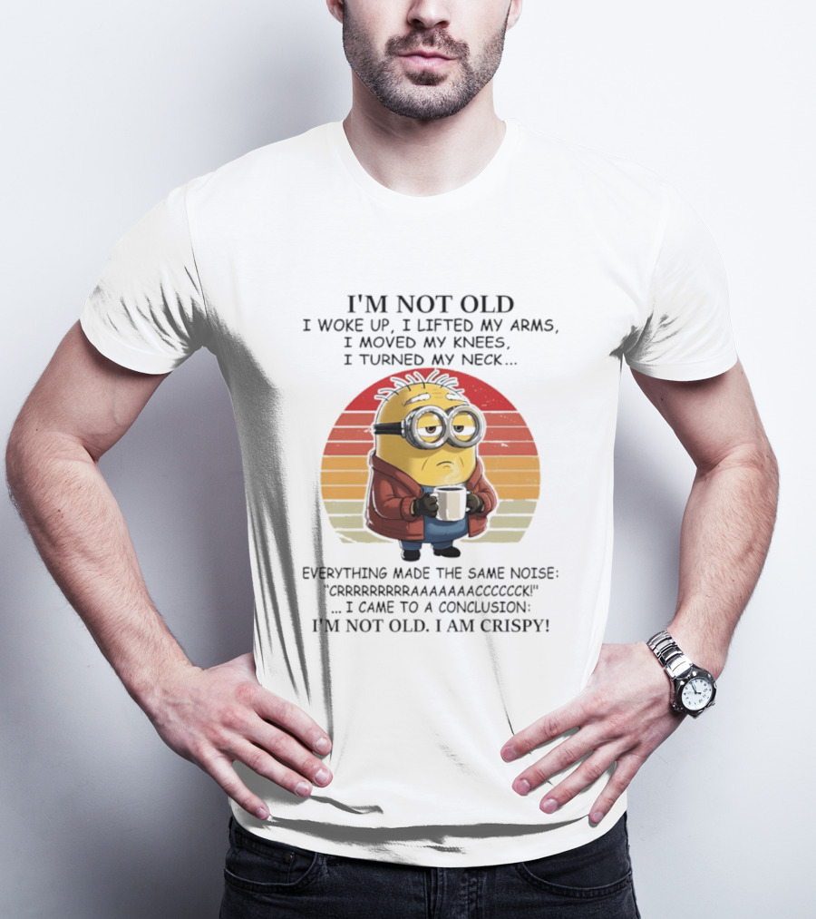 Minion I'm Not Old I Woke Up I Lifted My Arms Moved My Knees Turned My Neck I Am Crispy T-Shirt