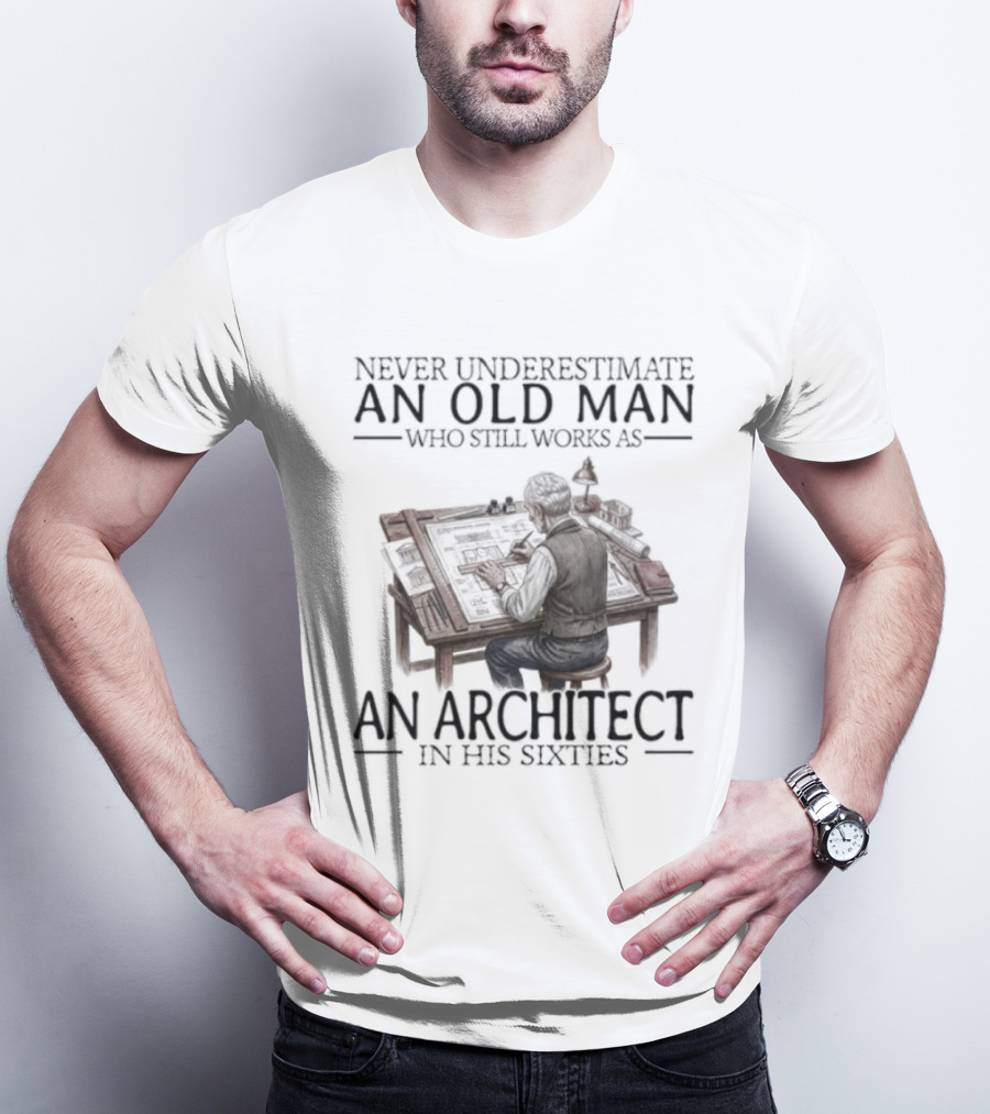 Never Underestimate An Old Man Who Still Works As An Architect In His Sixties T-Shirt