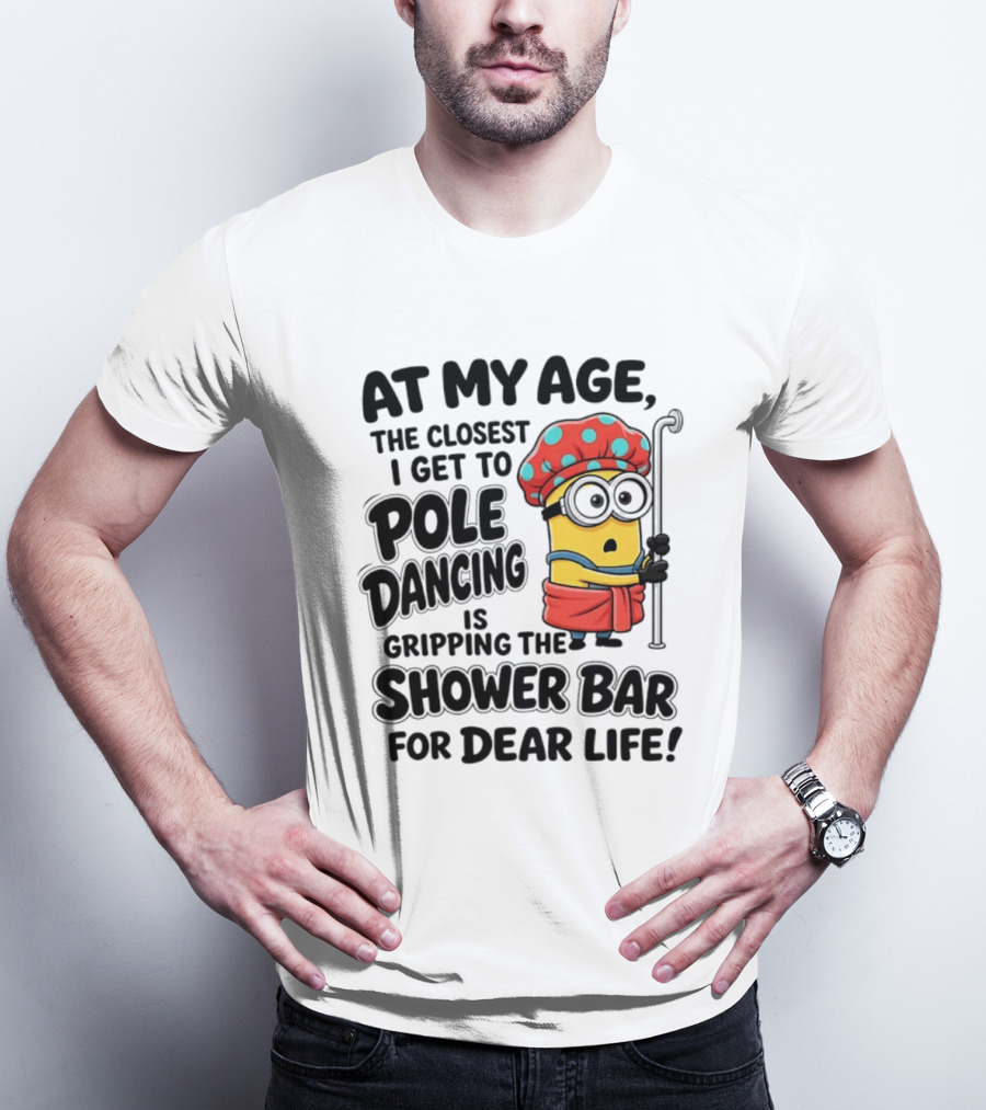 Minions At My Age The Closest I Get To Pole Dancing Is Gripping The Shower Bar For Dear Life T-Shirt
