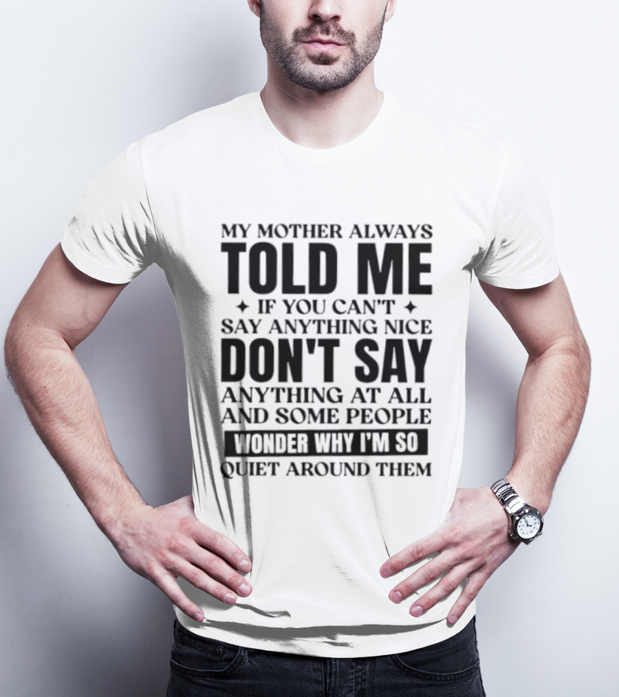 My Mother Always Told Me If You Can't Say Anything Nice Don't Say Anything At All And Some People Wonder Why I'm So Quiet Around Them T-Shirt