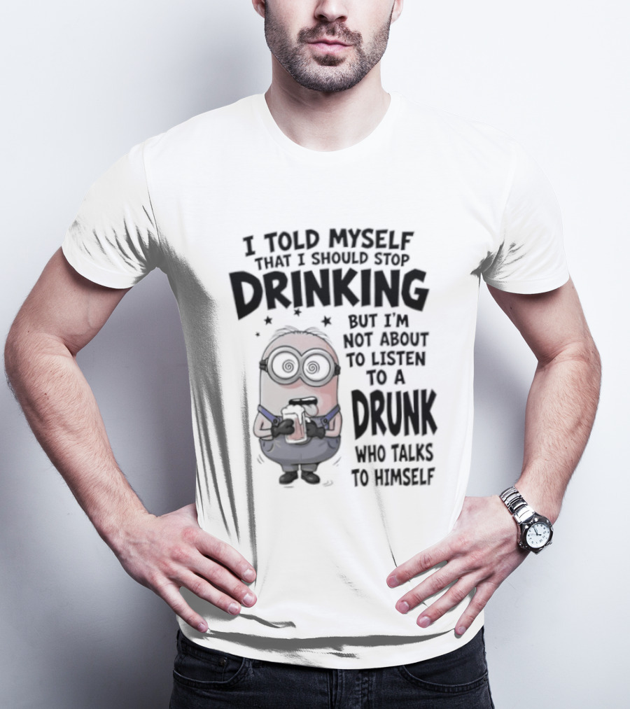 Best Minions I Told Myself That I Should Stop Drinking But I Am Not About To Listen To A Drunk Who Talks To Himself T-Shirt